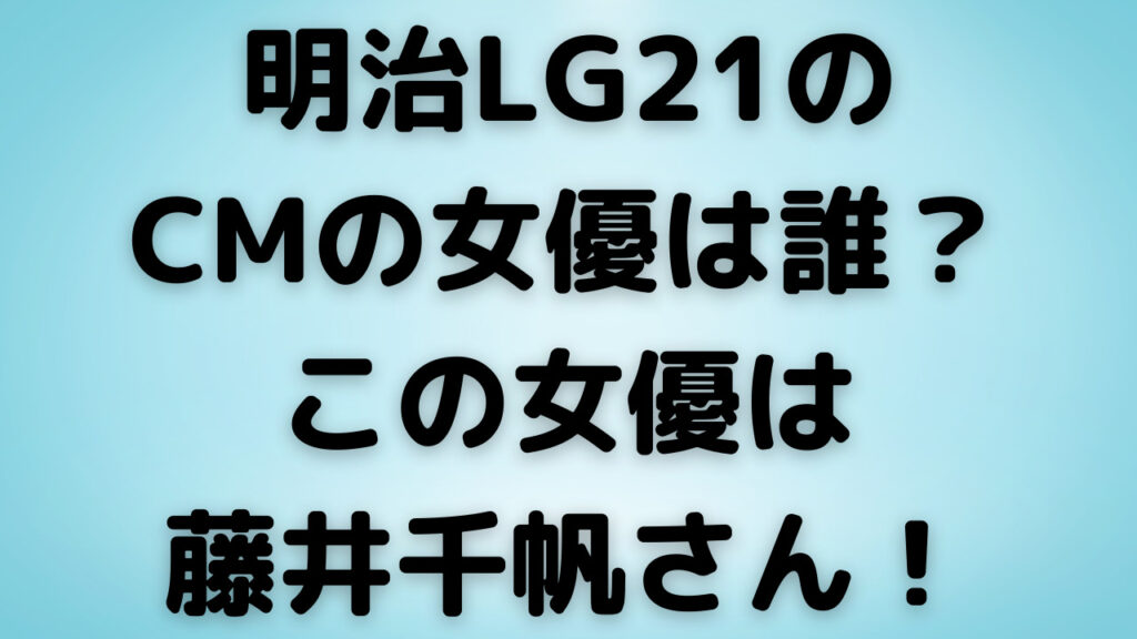 明治LG21のCMの女優は誰？この女優は藤井千帆さん！